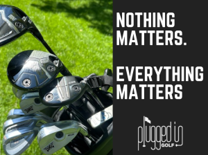 Nothing Matters. Everything Matters. - Plugged In Golf